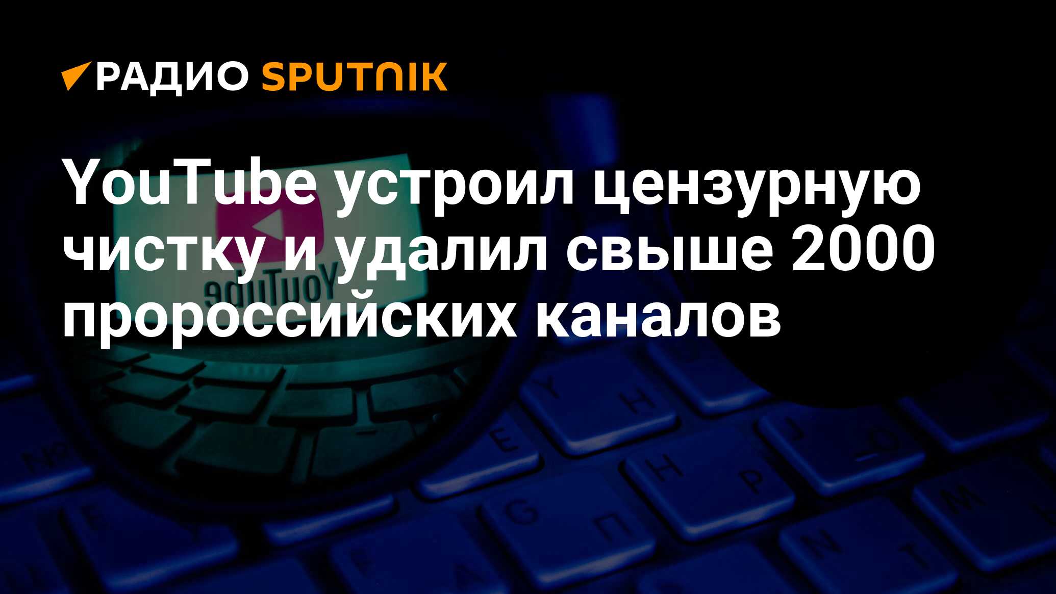 YouTube устроил цензурную чистку и удалил свыше 2000 пророссийских каналов - Радио Sputnik, 22. ...